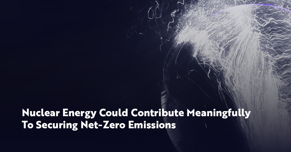 Nuclear Energy Could Contribute Meaningfully To Securing Net-Zero Emissions