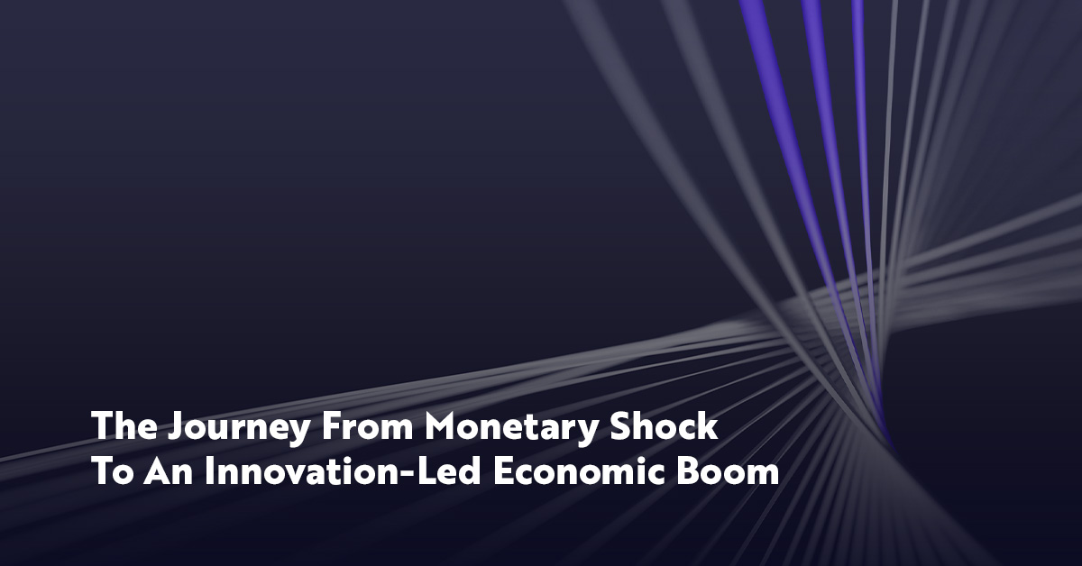The Journey From Monetary Shock To An Innovation-Led Economic Boom